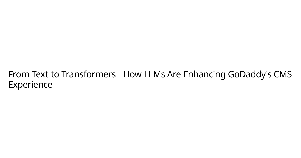From Text to Transformers - How LLMs Are Enhancing GoDaddy's CMS ...